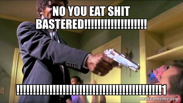 NO YOU EAT SHIT BASTERED ...