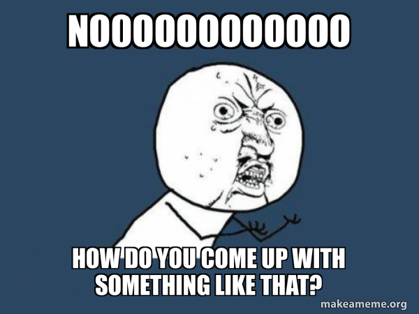 NO0oooooooooo How do you come up with something like that? - Y U No ...