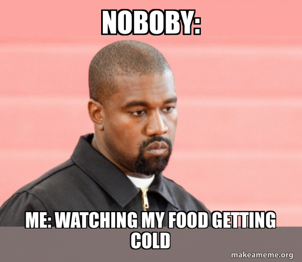 Noboby: Me: watching my food getting cold - Kanye West Meme Generator