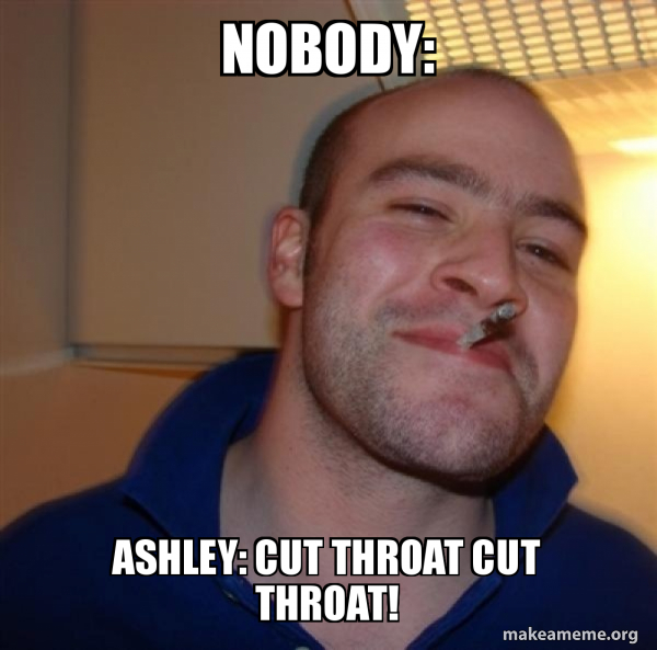 Nobody: ashley: CUT THROAT CUT THROAT! - Good Guy Greg Meme Generator