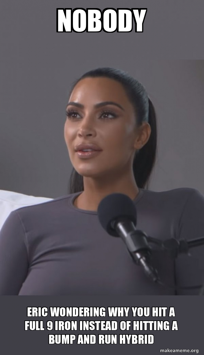 Nobody Eric wondering why you hit a full 9 iron instead of hitting a bump and run hybrid - Kim ...