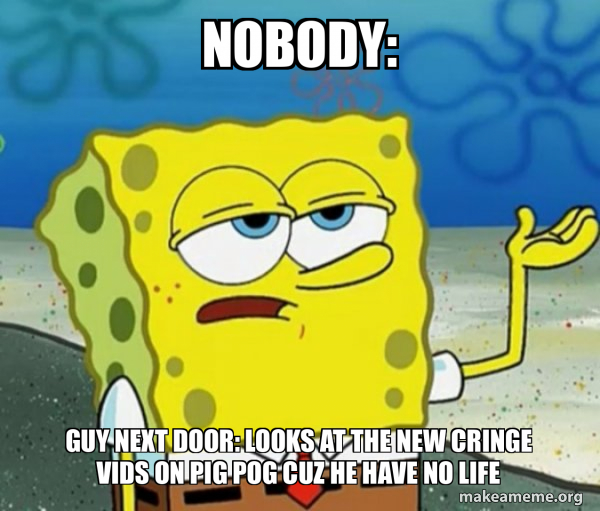 Nobody: Guy next door: Looks at the new cringe vids on pig pog cuz he ...