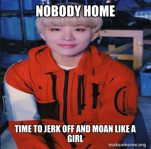 nobody home time to jerk off and moan like a girl Meme Generator
