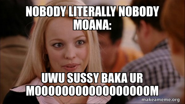 nobody literally nobody Moana: UWU SUSSY BAKA UR MOOOOOOOOOOOOOOOOOM ...