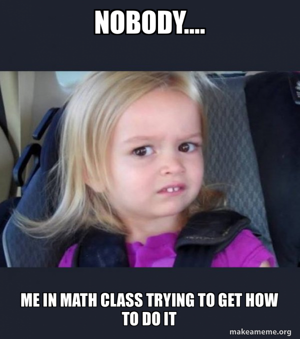 Nobody.... Me in math class trying to get how to do it - Side-Eyes ...