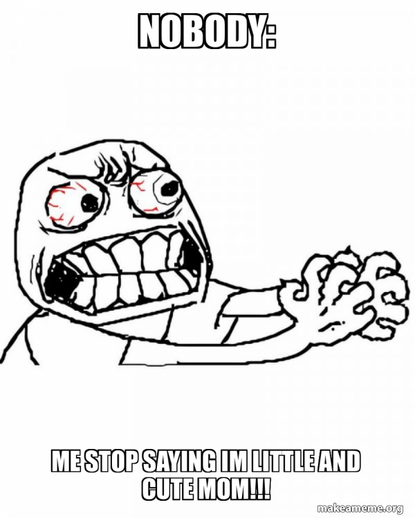 Nobody: Me stop saying im little and cute mom!!! - Angry Meme Generator