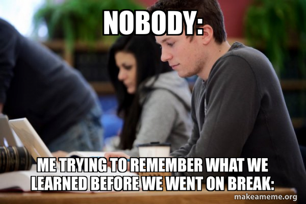 Nobody: Me trying to remember what we learned before we went on break ...