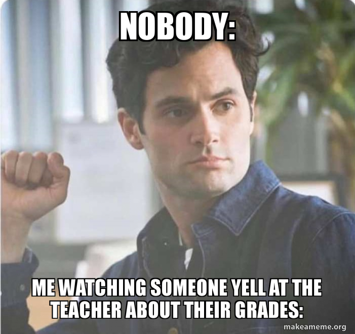 nobody: Me watching someone yell at the teacher about their grades ...