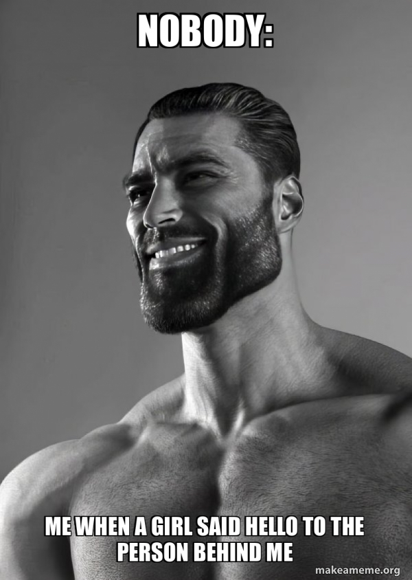 Nobody: Me when a girl said hello to the person behind me - Gigachad ...