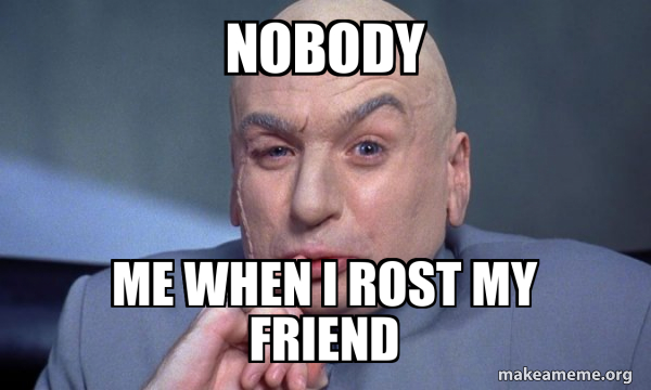 nobody me when I rost my friend - You Complete Me Meme Generator