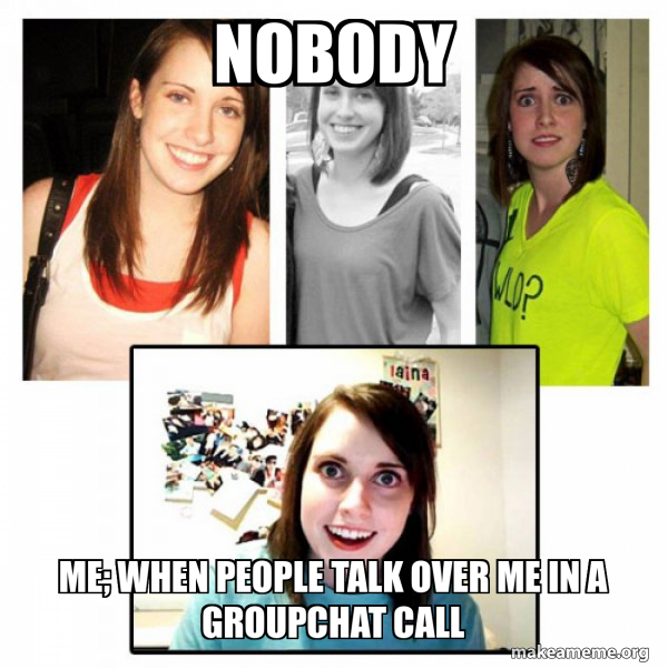 NOBODY ME; when people talk over me in a groupchat call - OAG's Overly ...