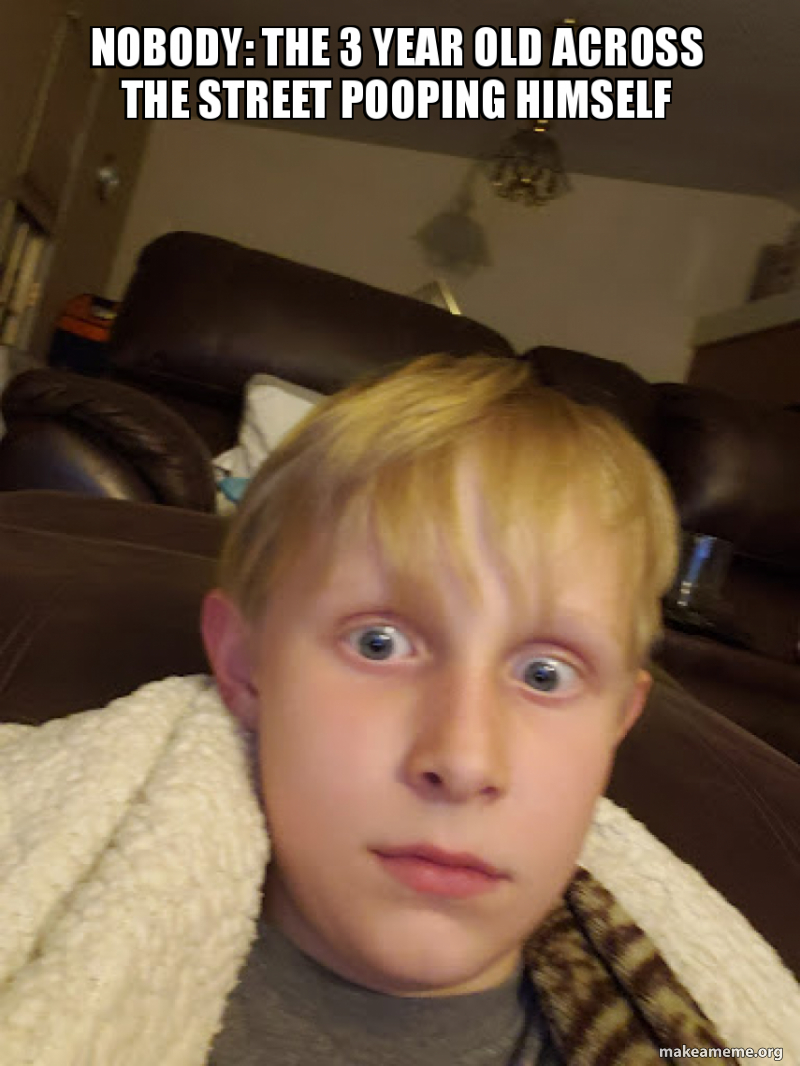 nobody: the 3 year old across the street pooping himself Meme Generator