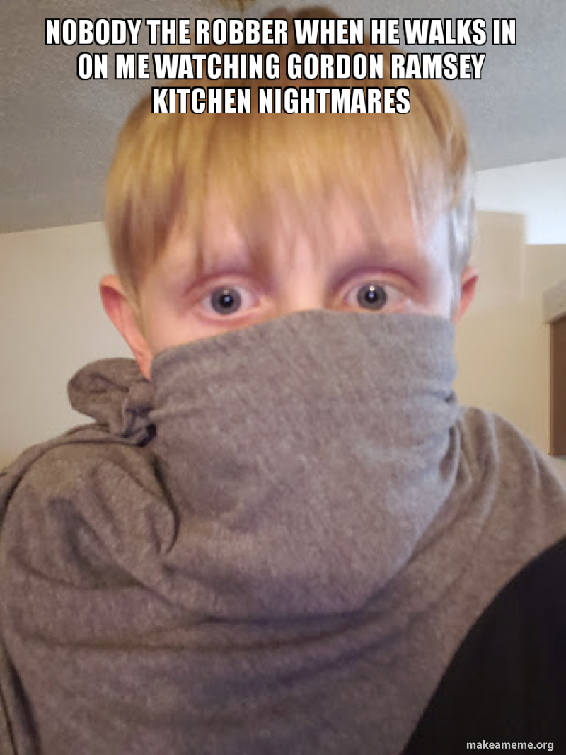 nobody the robber when he walks in on me watching gordon ramsey kitchen ...