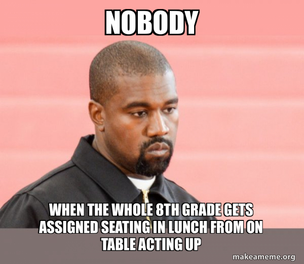 NOBODY WHEN THE WHOLE 8TH GRADE GETS ASSIGNED SEATING IN LUNCH FROM ON ...