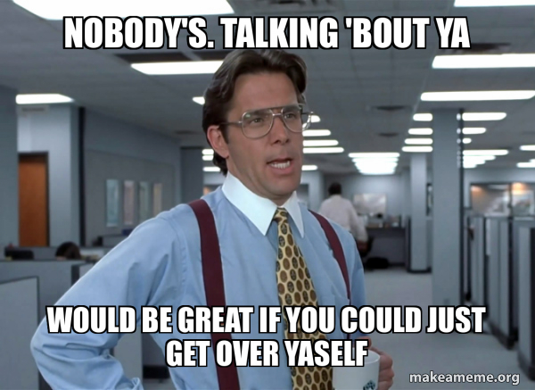 Nobody's. Talking 'bout ya Would be great if you could just get over ...