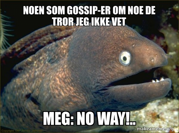 Noen som gossip-er om noe de tror jeg ikke vet meg: no way!.. - Bad ...