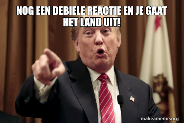 nog een debiele reactie en je gaat het land uit! - Donald Trump Says ...