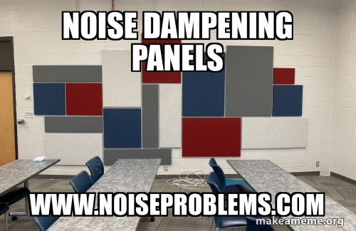 noise dampening panels www.noiseproblems.com Meme Generator