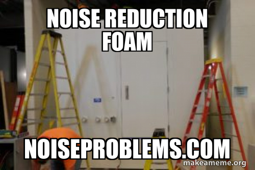 Noise reduction foam noiseproblems.com Meme Generator