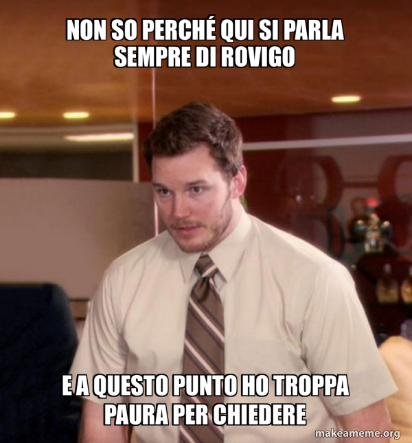 Non so perché qui si parla sempre di Rovigo E a questo punto ho troppa ...