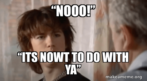 “Nooo!” “Its nowt to do with ya” Meme Generator