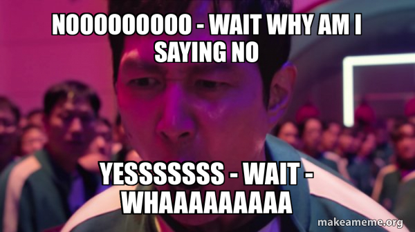 Nooooooooo - wait why am I saying no Yesssssss - wait - whaaaaaaaaa - I ...
