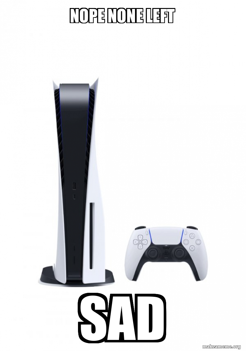 Nope none left sad - PlayStation 5 Meme Generator