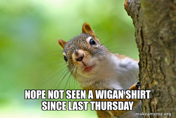 Nope not seen a wigan shirt since last thursday Meme Generator