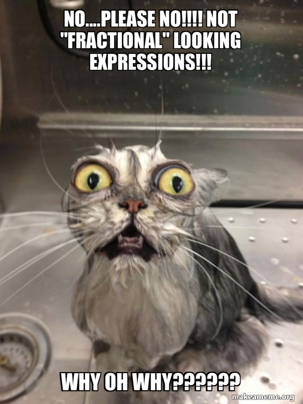 NO....PLEASE NO!!!! NOT "FRACTIONAL" LOOKING EXPRESSIONS!!! WHY OH WHY ...