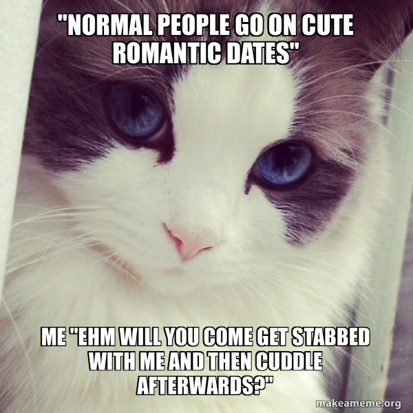 "normal people go on cute romantic dates" Me "ehm will you come get ...