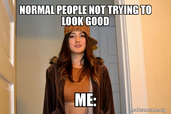 normal people not trying to look good me: - Scumbag Stacy Meme Generator
