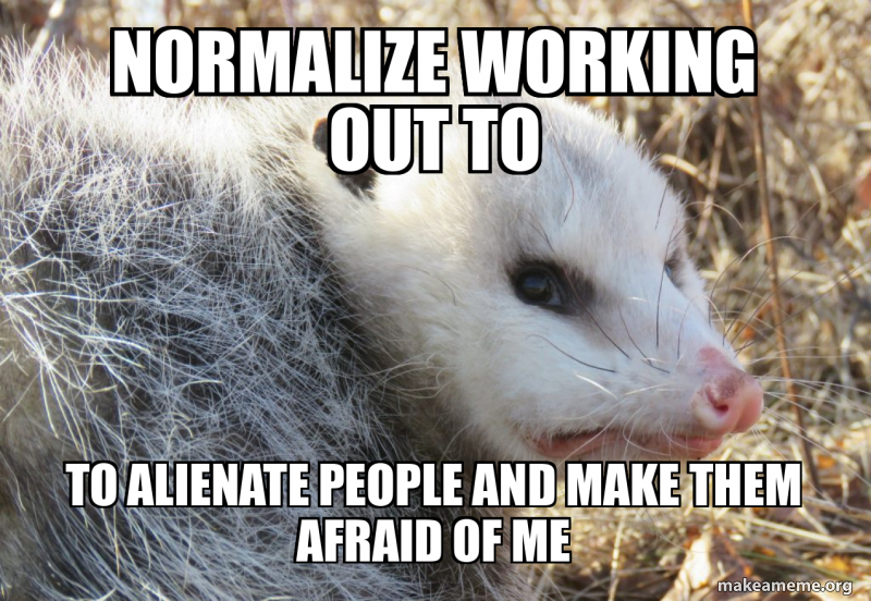 Normalize Working Out To To Alienate People And Make Them Afraid Of Me Make A Meme