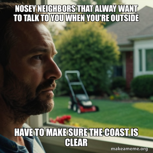 Nosey neighbors that alway want to talk to you when you're outside Have ...