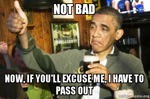 Not bad Now, if you'll excuse me, I have to pass out - Upvote Obama ...