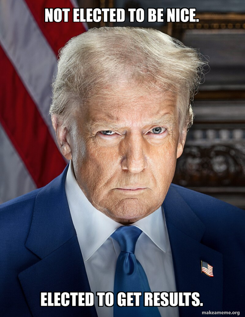 not elected to be nice. elected to get results. Meme Generator