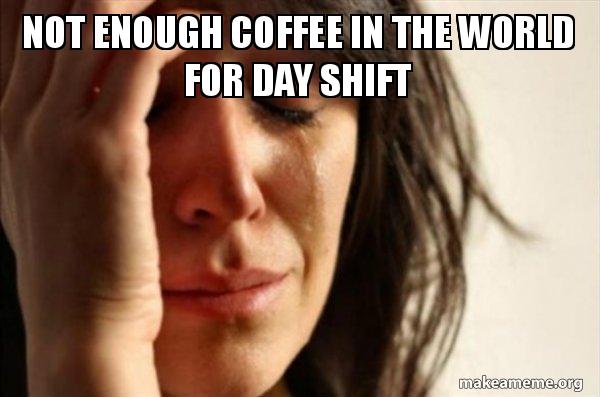 NOT ENOUGH COFFEE IN THE WORLD FOR DAY SHIFT - First World Problems ...