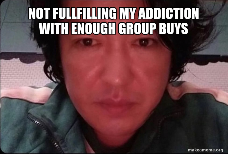 Not fullfilling my addiCtion with enough group buys Meme Generator