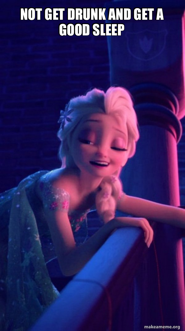 Not get drunk and get a good sleep - Drunk Elsa Meme Generator