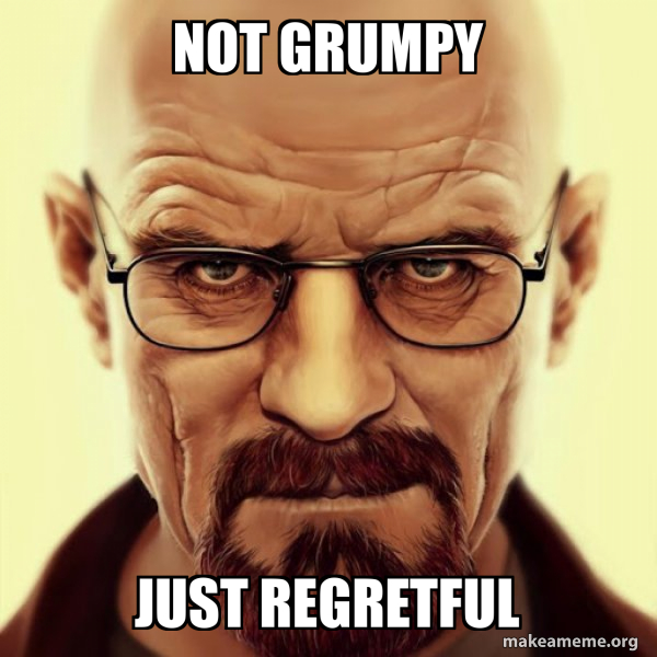 Not grumpy Just regretful - Walter White Breaking Bad Meme Generator