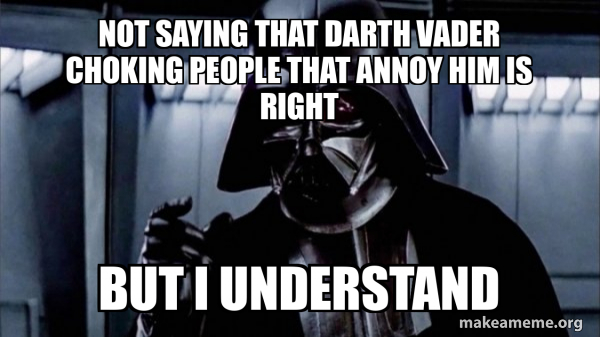 Not saying that darth vader choking people that annoy him is right But ...