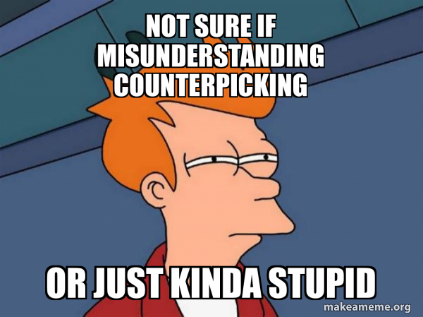 Not sure if misunderstanding counterpicking Or just kinda stupid ...