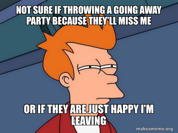 Not sure if throwing a going away party because they'll miss me or if ...