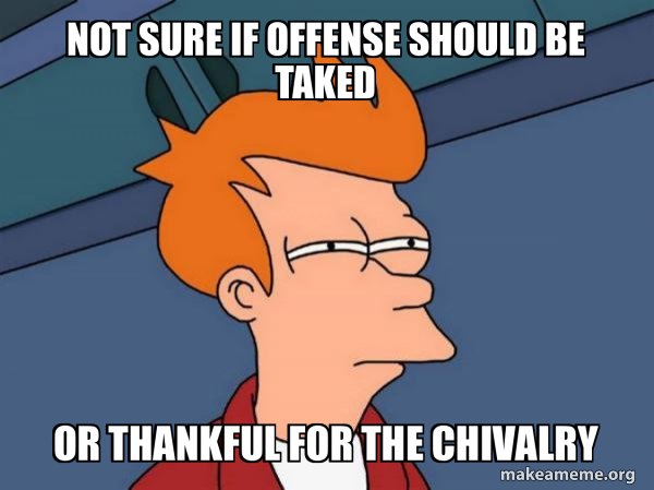 Not sure if offense should be taked Or thankful for the Chivalry ...