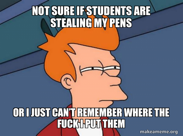 Not sure if students are stealing my pens Or i just can’t remember where the fuck i put them ...