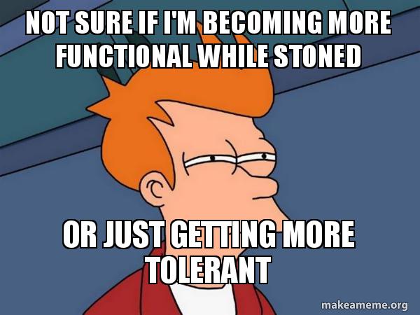 Not sure if I'm becoming more functional while stoned Or just getting ...