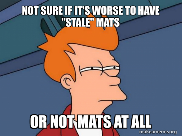 not sure if it's worse to have "stale" mats or not mats at all ...