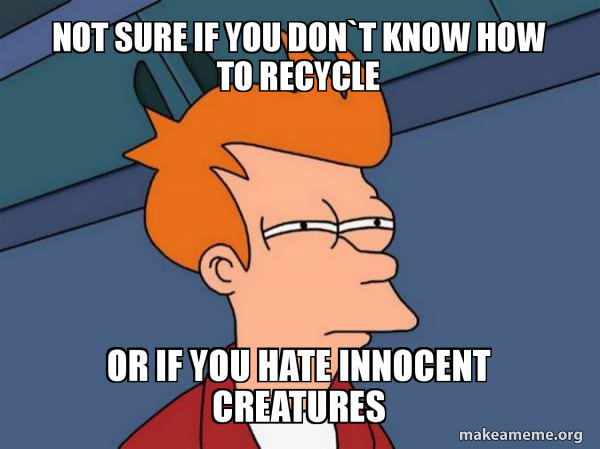 not sure if you don`t know how to recycle or if you hate innocent ...