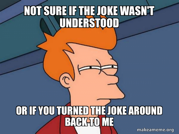 Not sure if the joke wasn't understood or if you turned the joke around ...