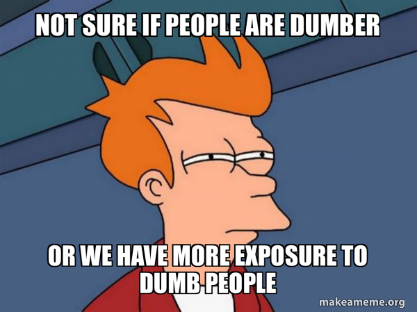 NOT SURE IF PEOPLE ARE DUMBER OR WE HAVE MORE EXPOSURE TO DUMB PEOPLE ...