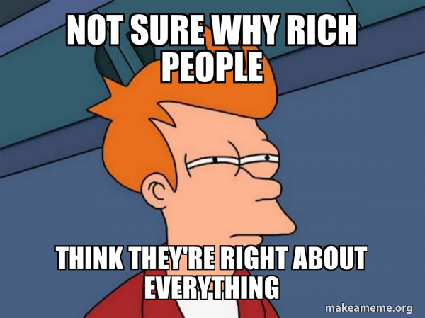 Not sure why rich people Think they're right about everything ...